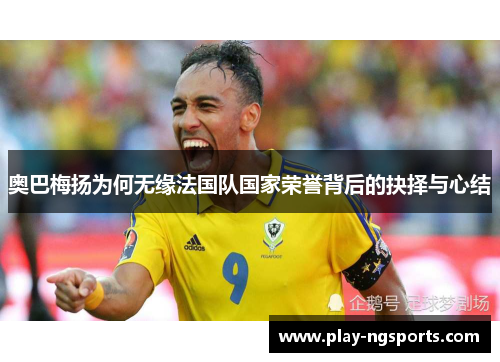 奥巴梅扬与法国队的遗憾之旅：从期待到失落的背后故事 - NG体育·(南宫)官方网站-NG SPORTS
